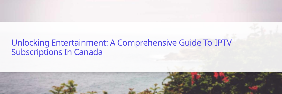 Ënnerhalung opmaachen: E komplette Guide fir IPTV-Abonnementer a Kanada